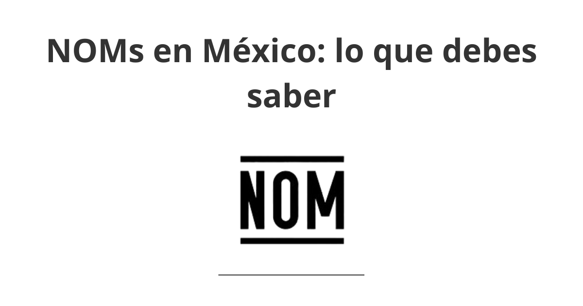 Todo sobre las NOMs en México: ¿cómo afectan a tu empresa?